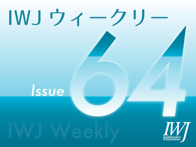【IWJウィークリー64号】（PDF版を発行しました） | IWJ Independent Web Journal